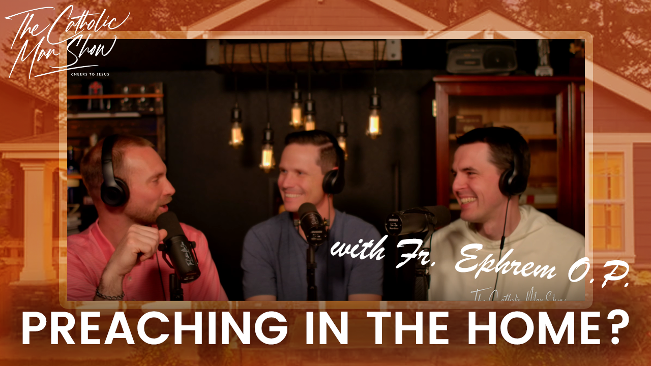 Preaching in the Home? with Fr. Ephrem Reese, O.P. – The Catholic Man Show